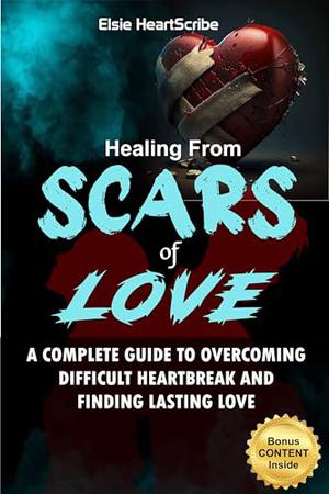 Healing From SCARS OF LOVE: A Complete Guide to Overcoming Difficult ...