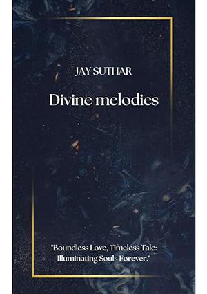Divine Melodies: Boundless Love, Timeless Tale: Illuminating Souls Forever by Jay Suthar