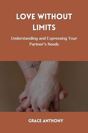 LOVE WITHOUT LIMITS : Understanding and Expressing Your Partner's Needs by Grace Anthony