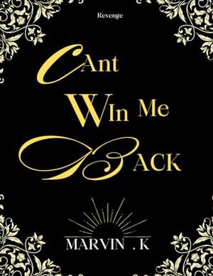 Can't Win Me Back: Billionaire In Disguise : Volume 1 by Marvin .K