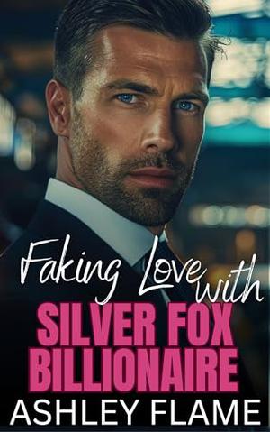 Faking Love with Silver Fox Billionaire: A Surprise Pregnancy Age Gap Romance by Ashley Flame