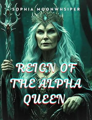 Reign of the Alpha Queen by Sophia Moonwhisper