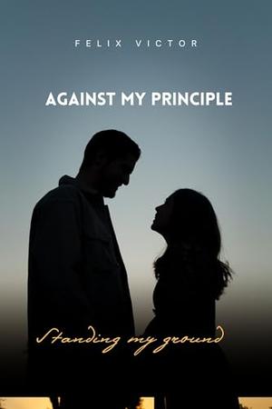 AGAINST MY PRINCIPLE : Standing my ground by Felix Victor