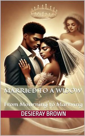 Married to a Widow: From Mourning to Marrying by Desieray Brown
