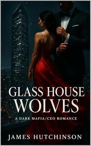Glass House Wolves: A dark Mafia/ CEO romance by James Hutchinson