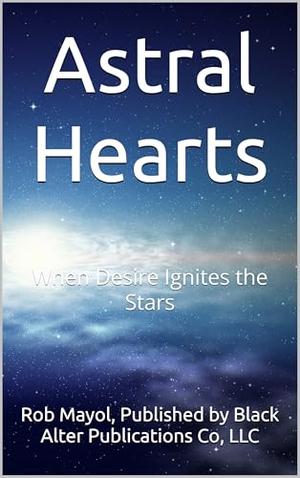 Astral Hearts: When Desire Ignites the Stars by Rob Mayol
