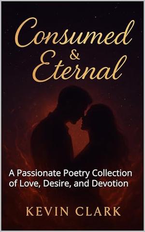 Consumed & Eternal: A Passionate Poetry Collection of Love, Desire, and ...