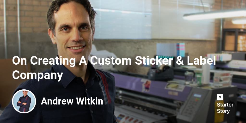 On Creating A Custom Sticker & Label Company - Starter Story