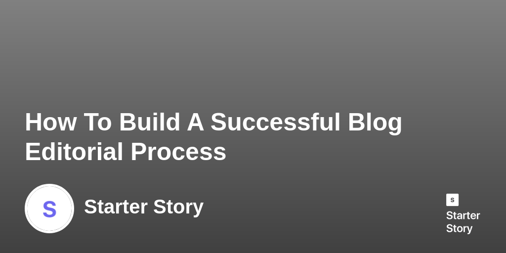 How To Build A Successful Blog Editorial Process - Starter Story