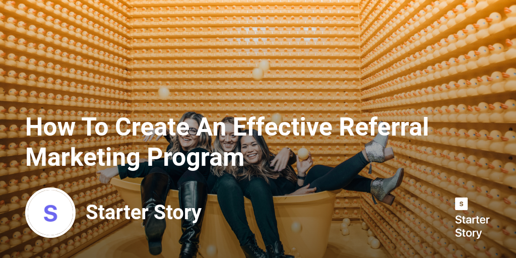 How To Create An Effective Referral Marketing Program - Starter Story