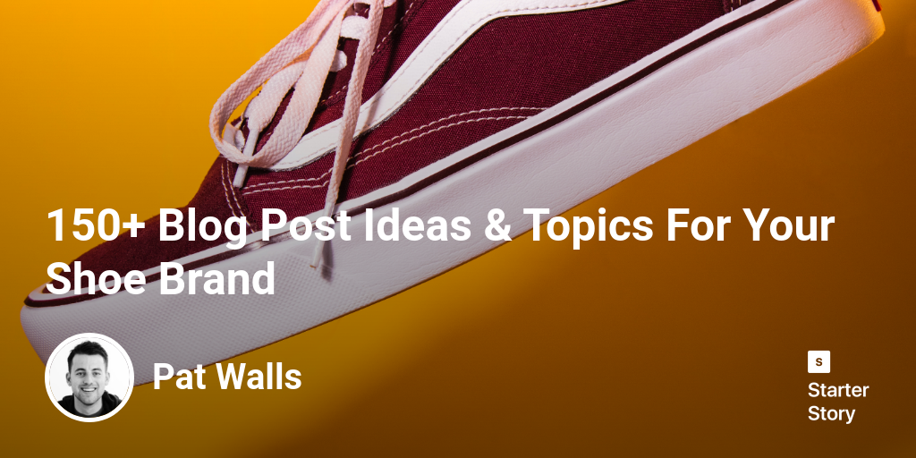 150+ Blog Post Ideas & Topics For Your Shoe Brand - Starter Story