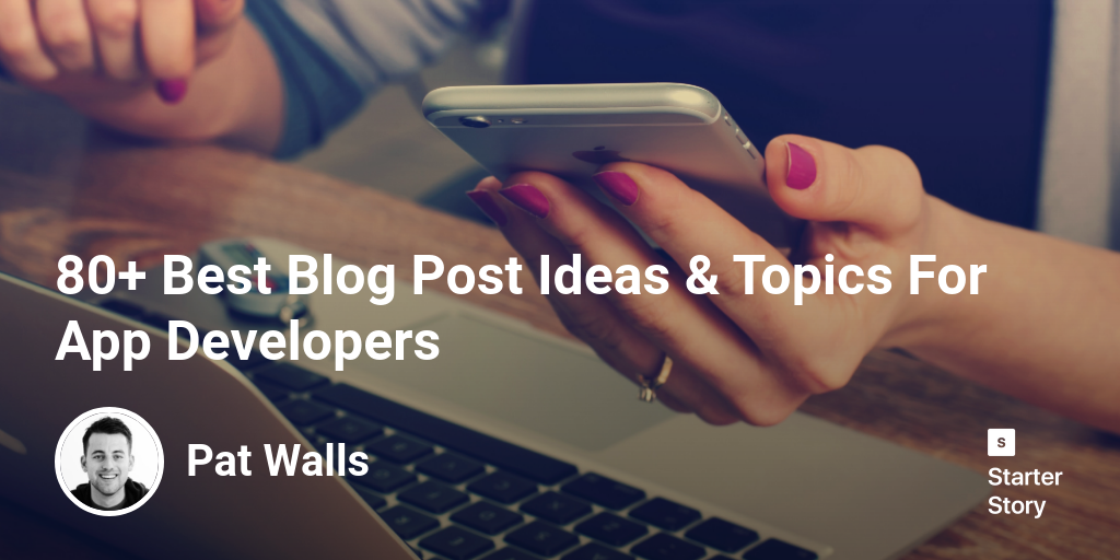 80+ Best Blog Post Ideas & Topics For App Developers - Starter Story