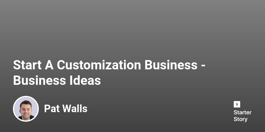 Start A Customization Business - Business Ideas - Starter Story